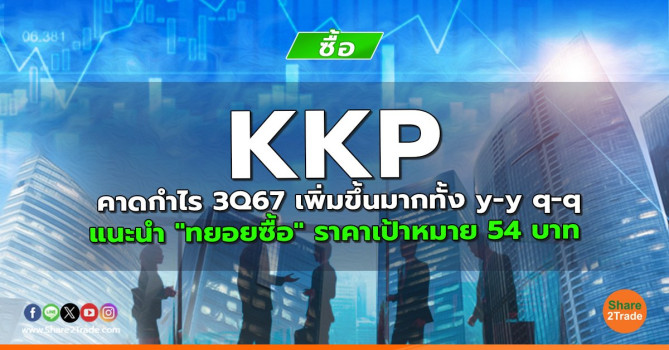 KKP คาดกำไร 3Q67 เพิ่มขึ้นมากทั้ง y-y q-q แนะนำ "ทยอยซื้อ" ราคาเป้าหมาย 54 บาท | Share2Trade